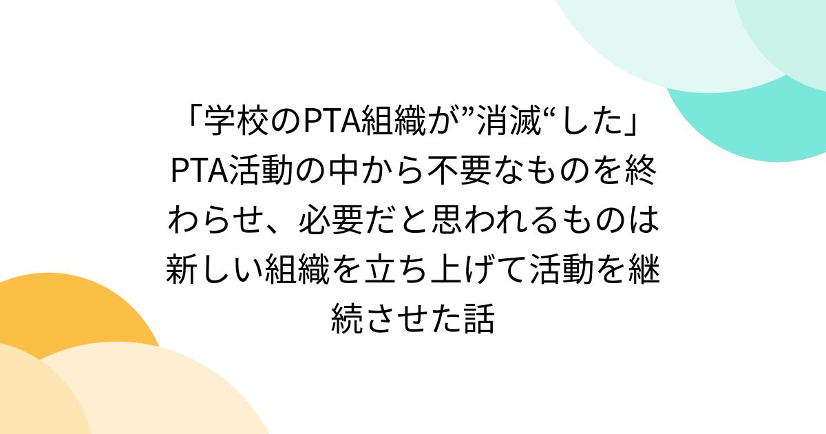 「学校のPTA組織が”消滅“した」PTA活動の中から不要なものを終わらせ、必要だと思われるものは新しい組織を立ち上げて活動を継続させた話 - Togetter