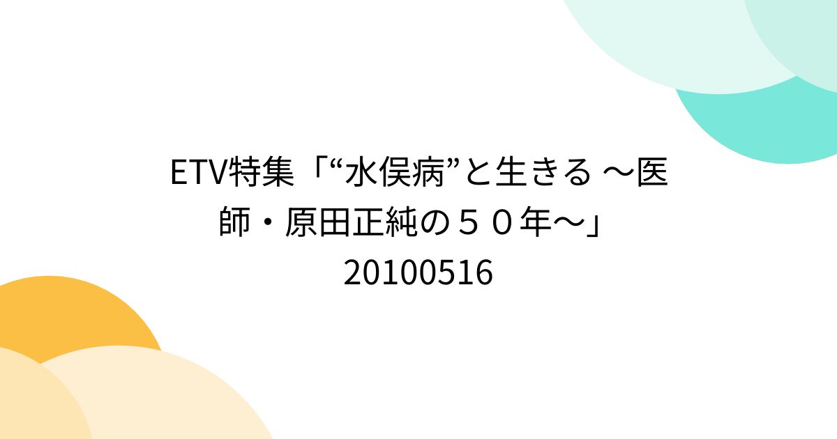 ETV特集「“水俣病”と生きる ～医師・原田正純の50年～」20100516 - posfie