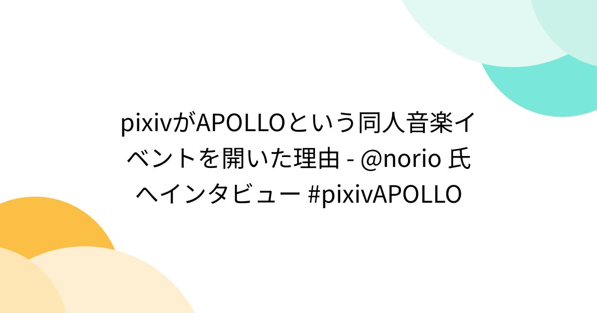 pixivがAPOLLOという同人音楽イベントを開いた理由 - @norio 氏へインタビュー #pixivAPOLLO - posfie