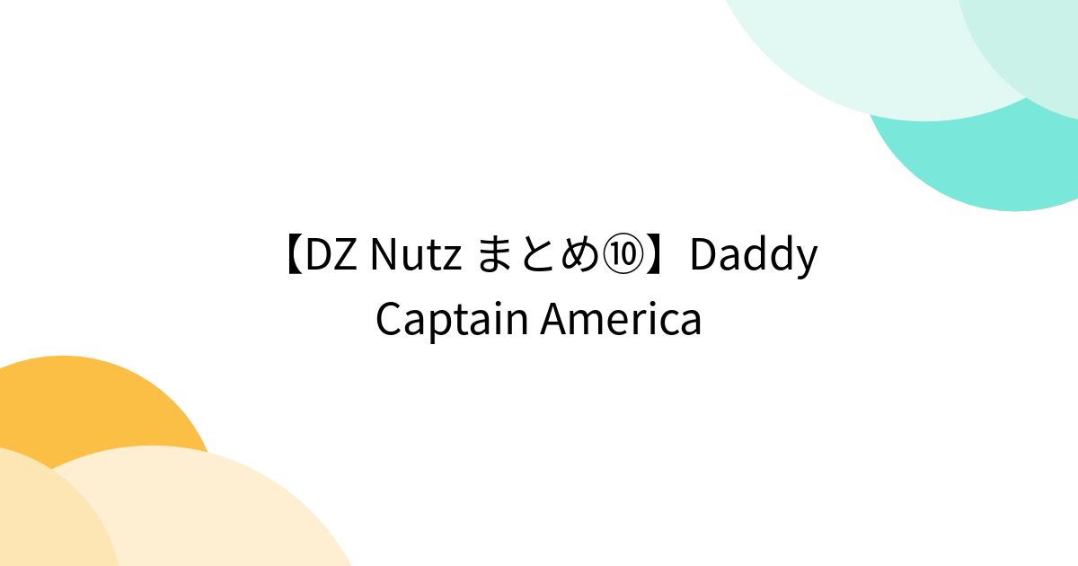 【DZ Nutz まとめ⑩】Daddy Captain America - posfie
