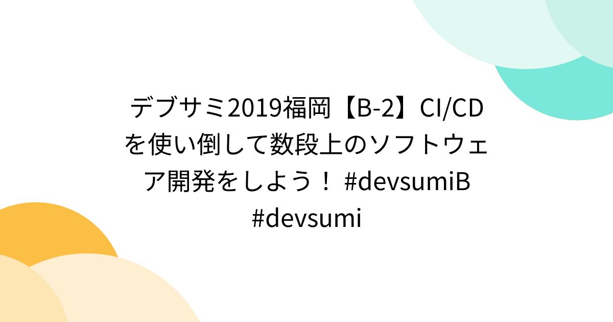 デブサミ2019福岡【B-2】CI/CDを使い倒して数段上のソフトウェア開発をしよう！ #devsumiB #devsumi - Togetter [トゥギャッター]