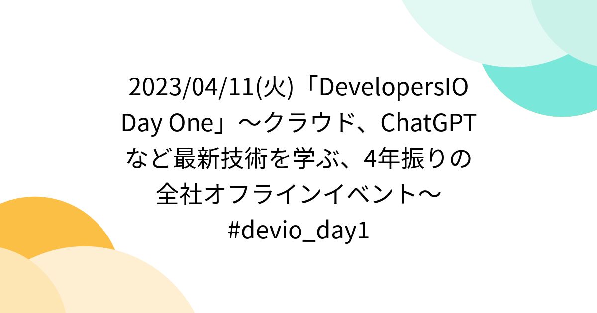 2023/04/11(火)「DevelopersIO Day One」〜クラウド、ChatGPTなど最新技術を学ぶ、4年振りの全社オフラインイベント〜 #devio_day1 ...