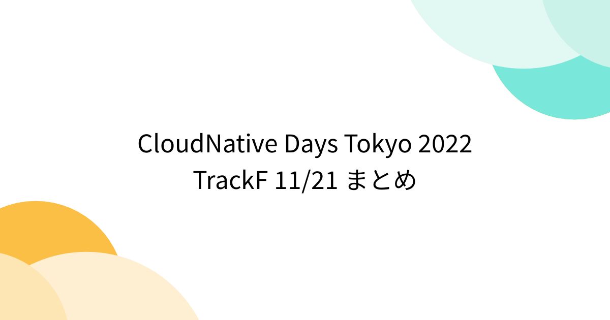 CloudNative Days Tokyo 2022 TrackF 11/21 まとめ - posfie