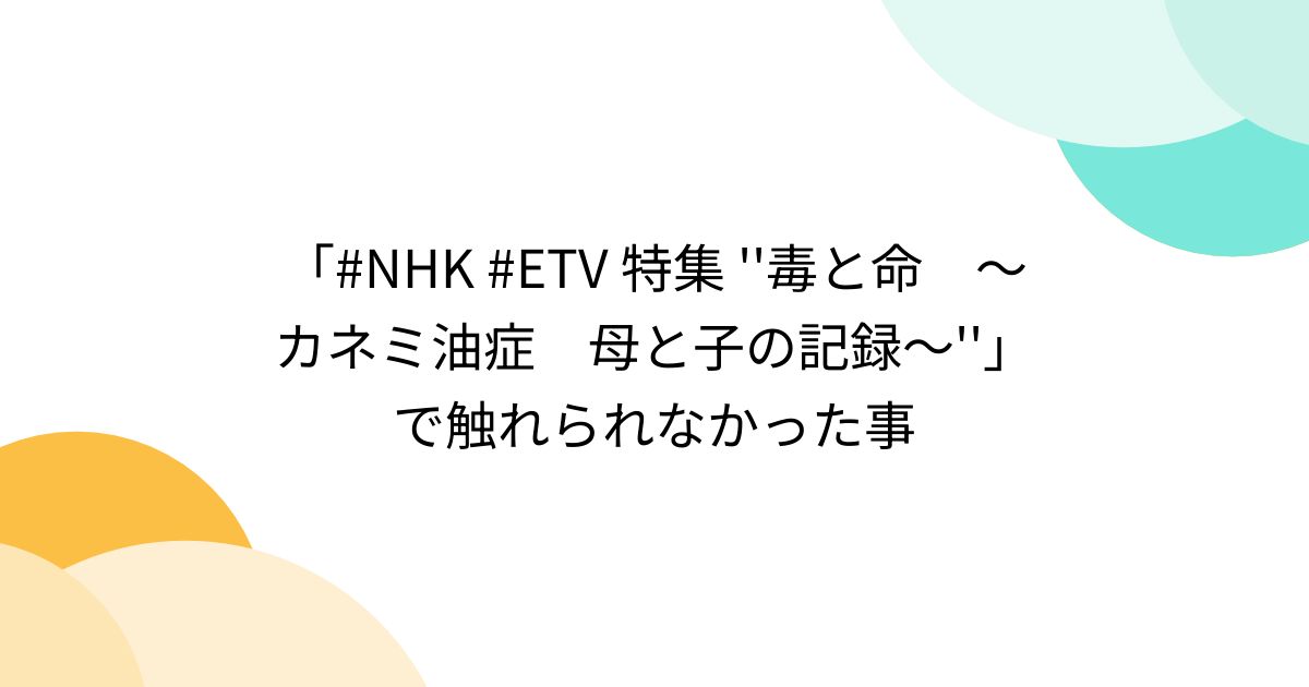 「#NHK #ETV 特集 ''毒と命 ～カネミ油症 母と子の記録～''」で触れられなかった事 - posfie