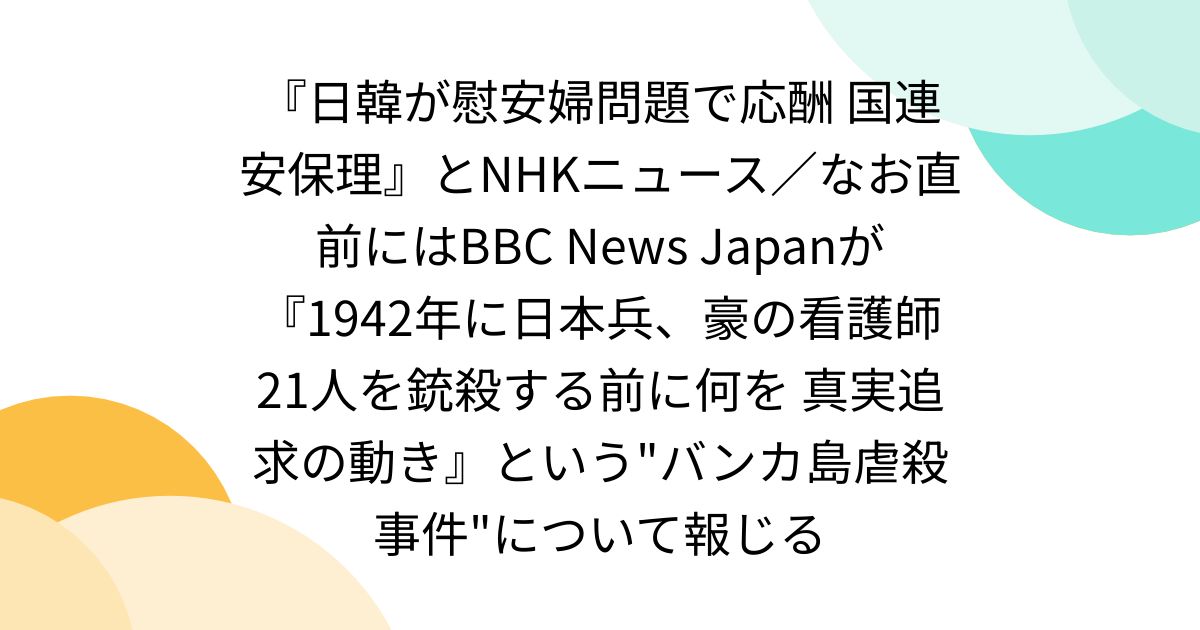 『日韓が慰安婦問題で応酬 国連安保理』とNHKニュース／なお直前にはBBC News Japanが『1942年に日本兵、豪の看護師21人を銃殺する前に何を 真実追求の動き』という"バンカ島虐殺 ...