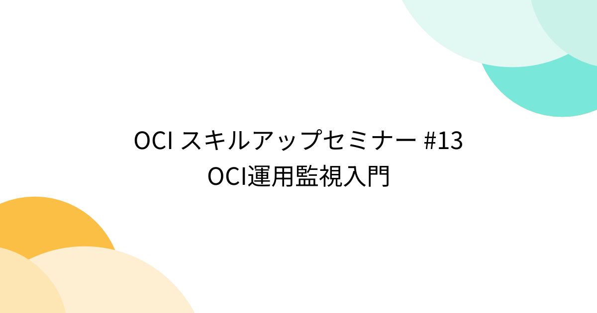 OCI スキルアップセミナー #13 OCI運用監視入門 - posfie