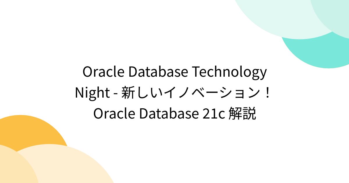 Oracle Database Technology Night - 新しいイノベーション！Oracle Database 21c 解説 - posfie