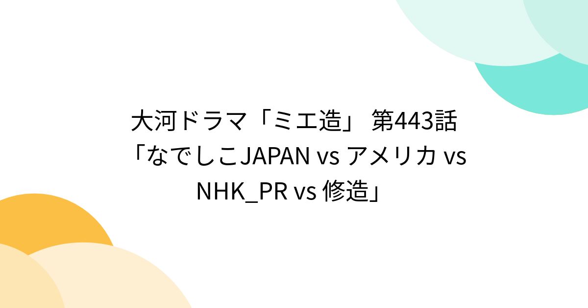 大河ドラマ「ミエ造」 第443話 「なでしこJAPAN vs アメリカ vs NHK_PR vs 修造」 - posfie