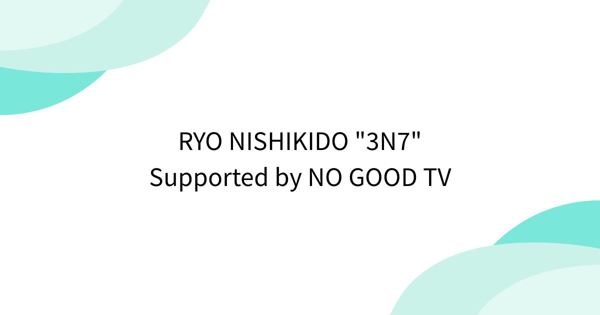 RYO NISHIKIDO "3N7" Supported by NO GOOD TV - posfie