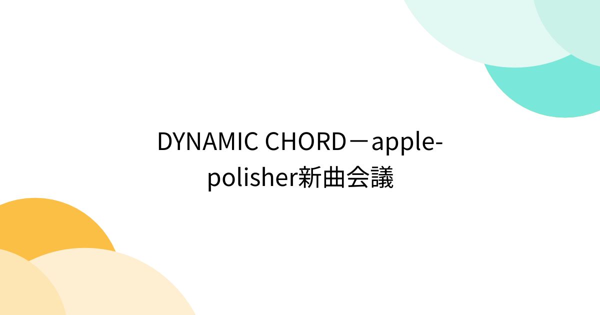 DYNAMIC CHORD－apple-polisher新曲会議 - posfie