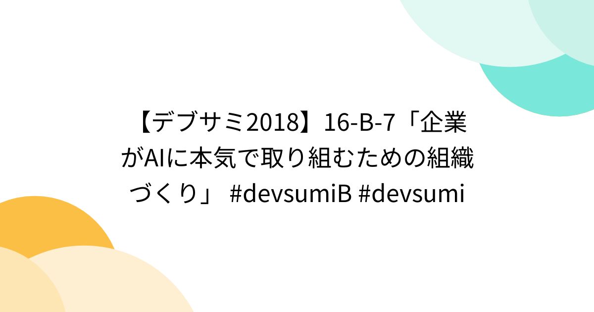 【デブサミ2018】16-B-7「企業がAIに本気で取り組むための組織づくり」 #devsumiB #devsumi - Togetter [トゥギャッター]
