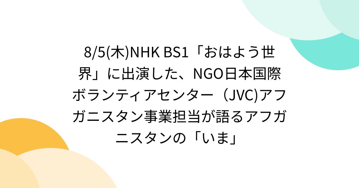 8/5(木)NHK BS1「おはよう世界」に出演した、NGO日本国際ボランティアセンター（JVC)アフガニスタン事業担当が語るアフガニスタンの「いま」 - posfie