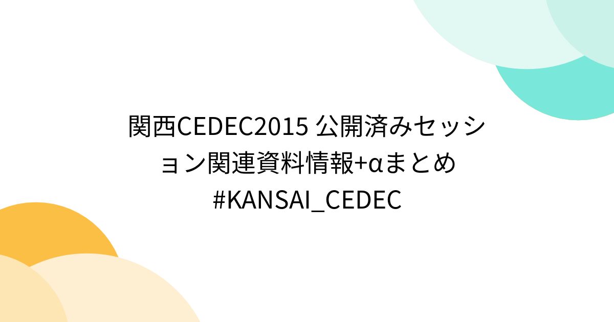 関西CEDEC2015 公開済みセッション関連資料情報+αまとめ #KANSAI_CEDEC - posfie