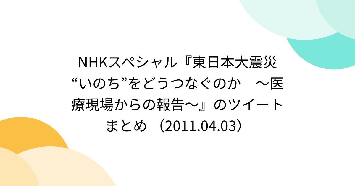 NHKスペシャル『東日本大震災 “いのち”をどうつなぐのか ～医療現場からの報告～』のツイートまとめ （2011.04.03） - posfie