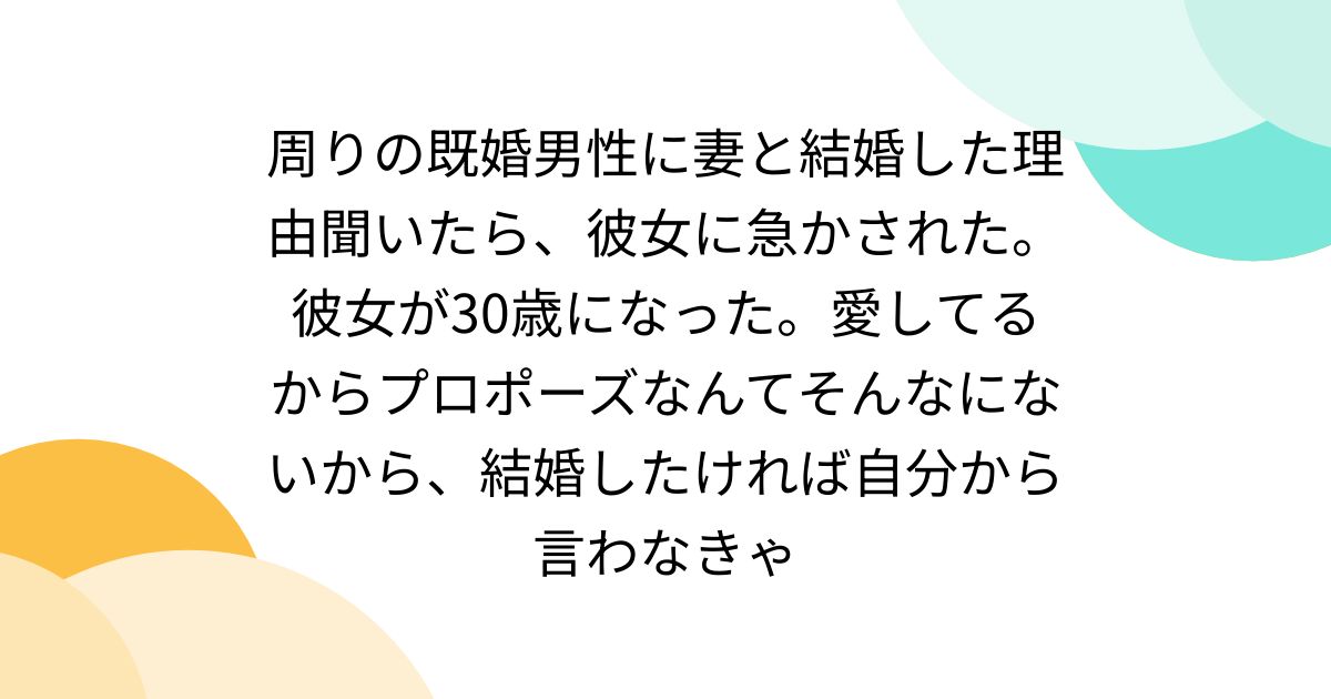 周りの既婚男性に妻と結婚した理由聞いたら、彼女に急かされた。彼女が30歳になった。愛してるからプロポーズなんてそんなにないから、結婚したければ自分から言わなきゃ Togetter トゥギ 