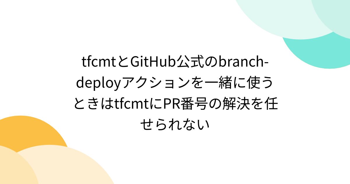 tfcmtとGitHub公式のbranch-deployアクションを一緒に使うときはtfcmtにPR番号の解決を任せられない - posfie