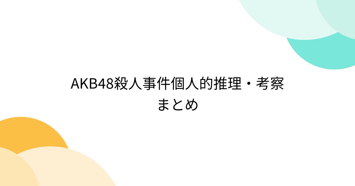 AKB48殺人事件個人的推理・考察まとめ - posfie