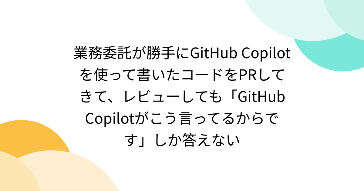 業務委託が勝手にGitHub Copilotを使って書いたコードをPRしてきて、レビューしても「GitHub Copilotがこう言ってるからです」しか答えない - Togetter [トゥギ ...
