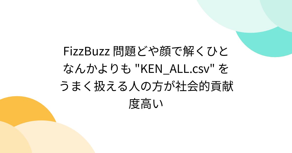 FizzBuzz 問題どや顔で解くひとなんかよりも "KEN_ALL.csv" をうまく扱える人の方が社会的貢献度高い - posfie