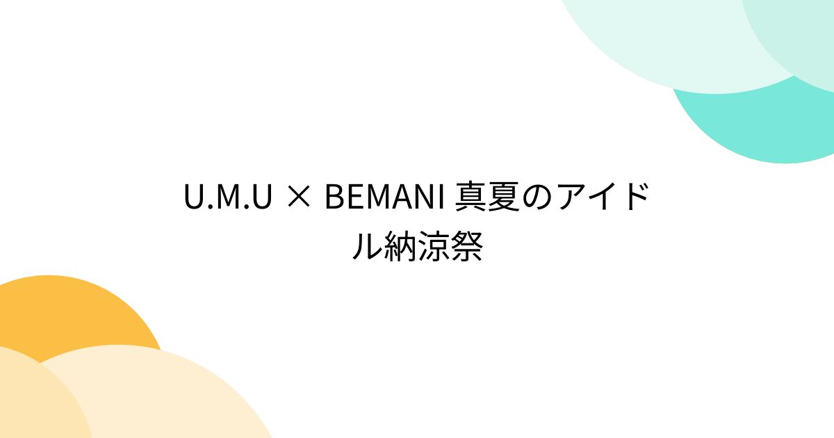 U.M.U × BEMANI 真夏のアイドル納涼祭 - posfie