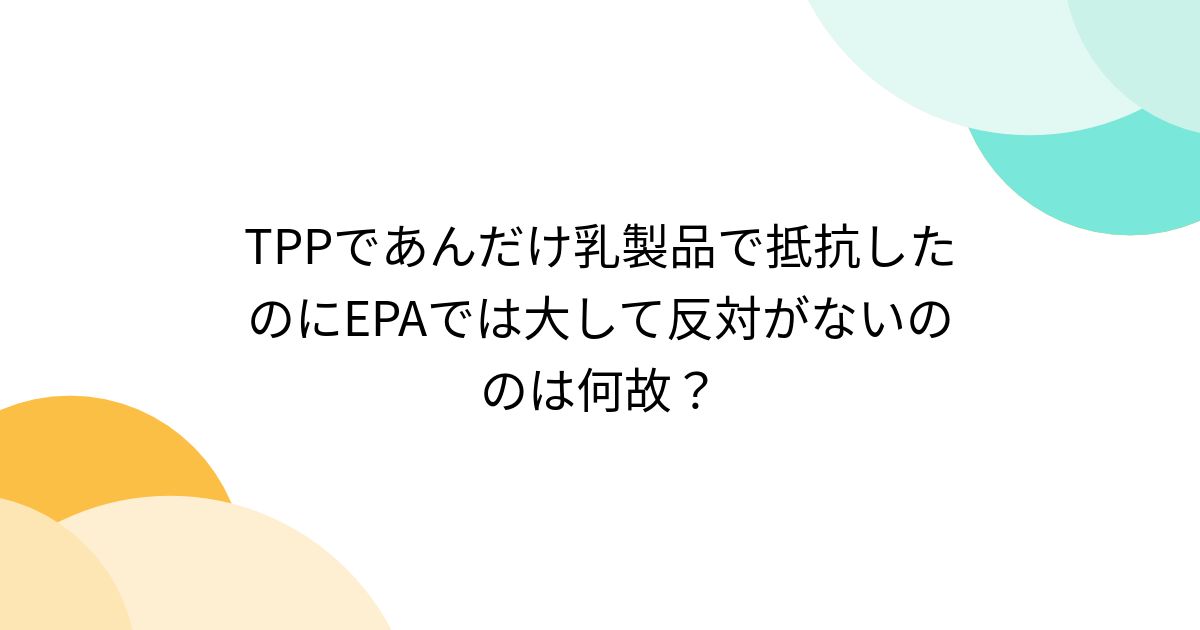 TPPであんだけ乳製品で抵抗したのにEPAでは大して反対がないののは何故？ - posfie