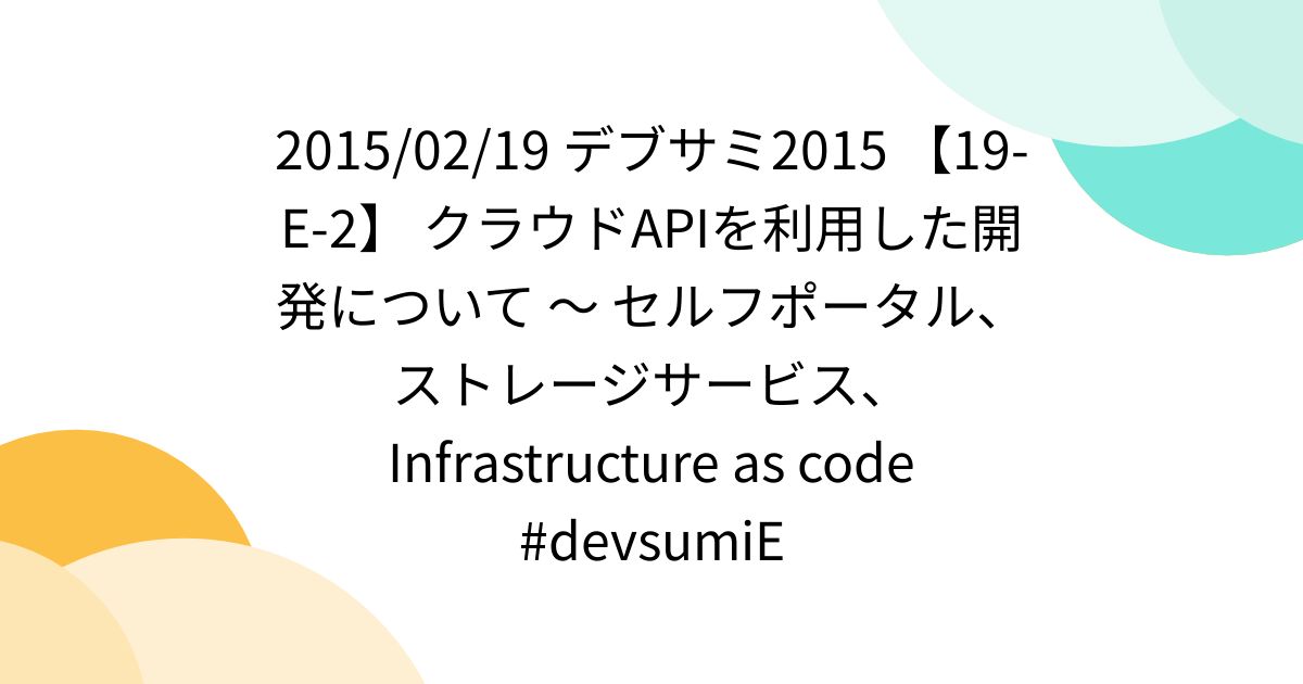 2015/02/19 デブサミ2015 【19-E-2】 クラウドAPIを利用した開発について ～ セルフポータル、ストレージサービス、Infrastructure as code # ...