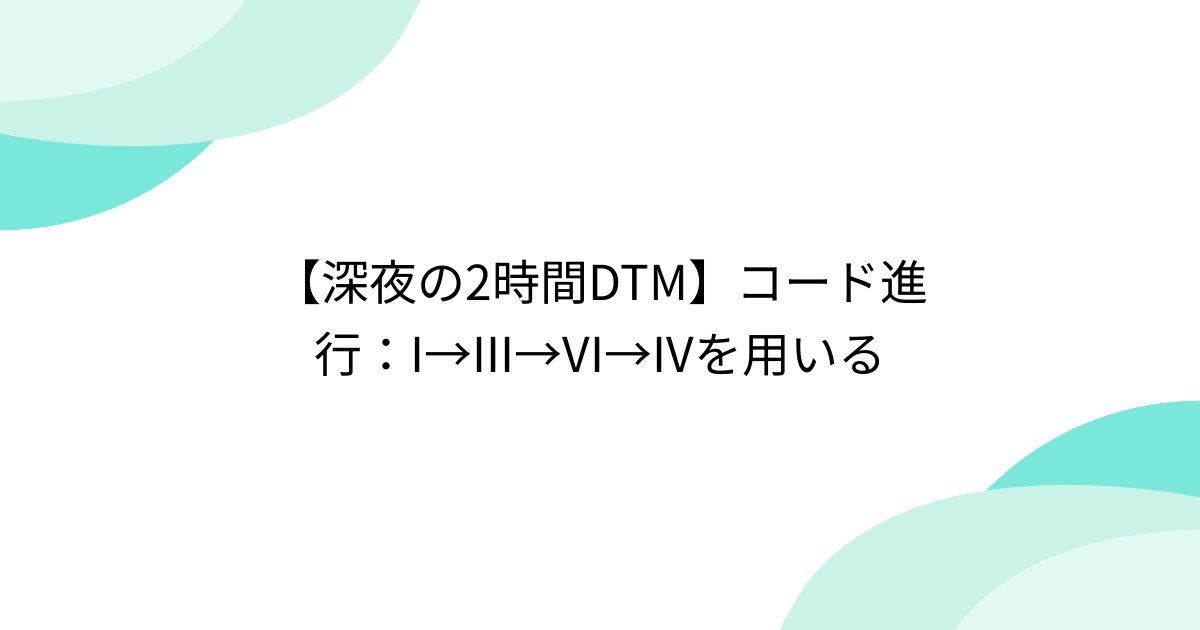 【深夜の2時間DTM】コード進行：I→III→VI→IVを用いる - posfie