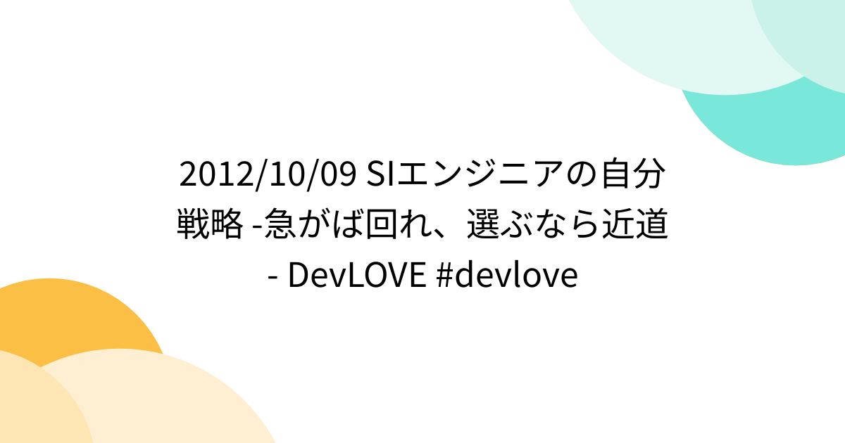 2012/10/09 SIエンジニアの自分戦略 -急がば回れ、選ぶなら近道 - DevLOVE #devlove - Togetter [トゥギャッター]