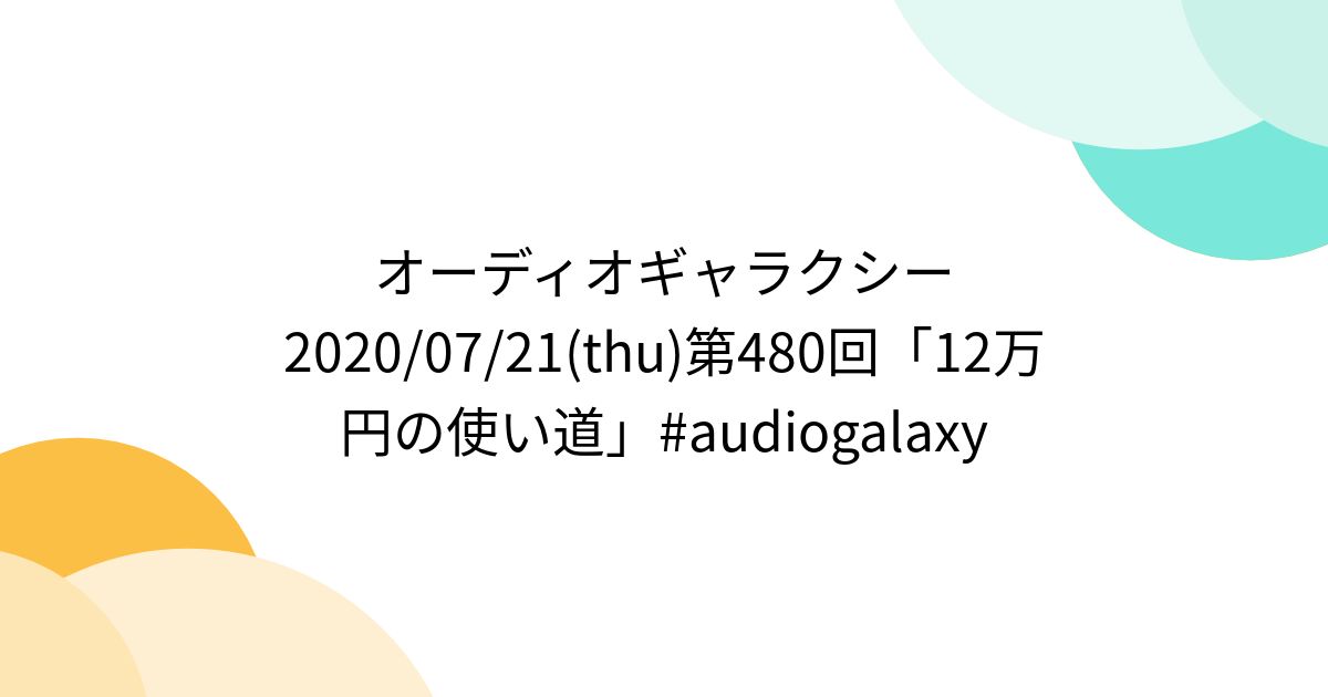 オーディオギャラクシー 2020/07/21(thu)第480回「12万円の使い道」#audiogalaxy - posfie