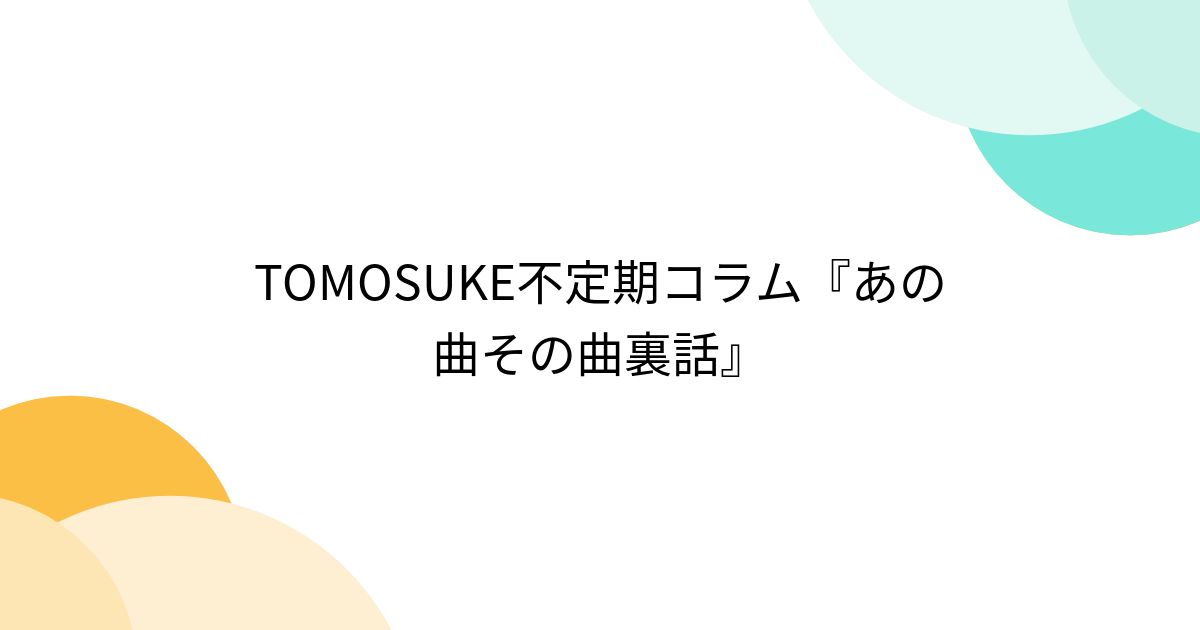 TOMOSUKE不定期コラム『あの曲その曲裏話』 - posfie