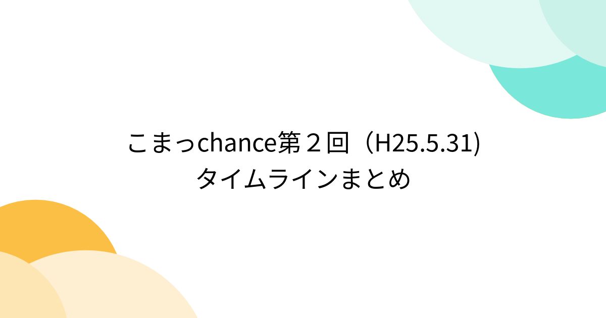 こまっchance第2回（H25.5.31)タイムラインまとめ - posfie