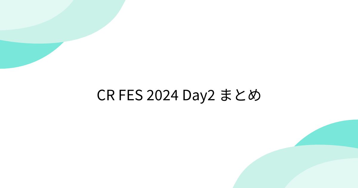 CR FES 2024 Day2 まとめ - min.t (ミント)