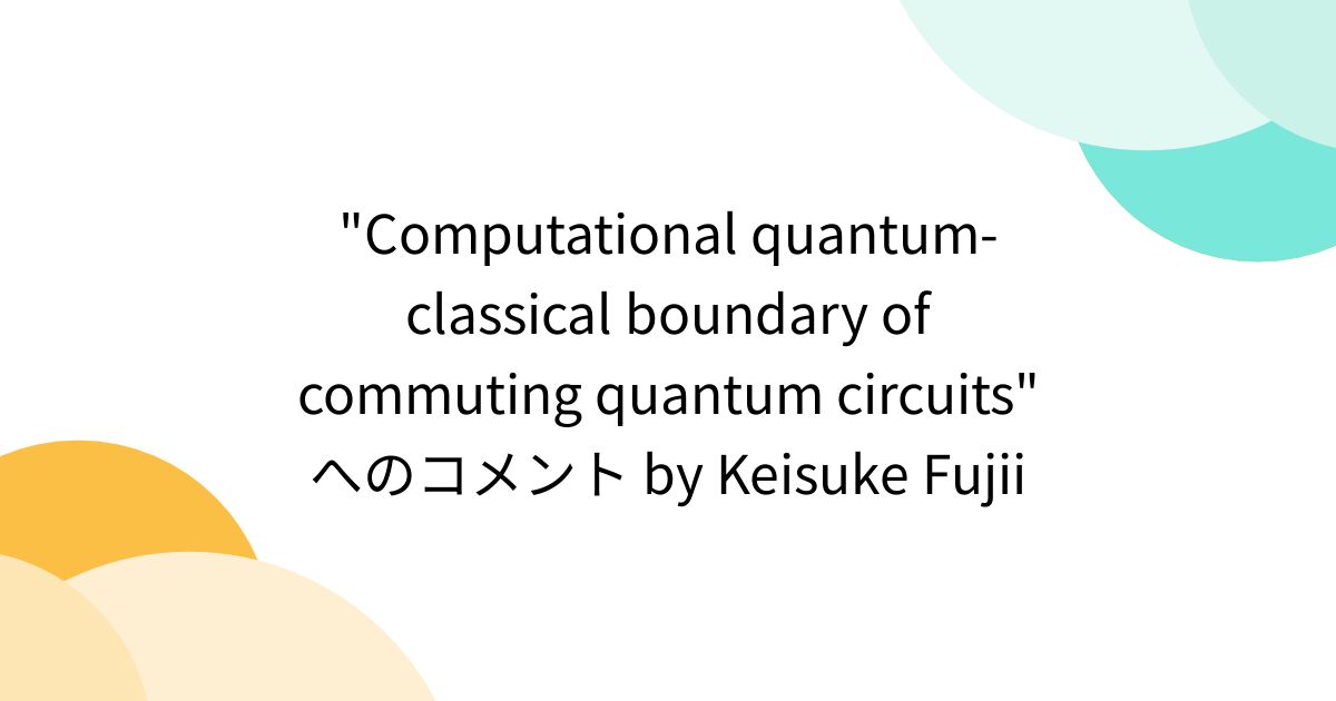 "Computational quantum-classical boundary of commuting quantum circuits" へのコメント by Keisuke Fujii ...