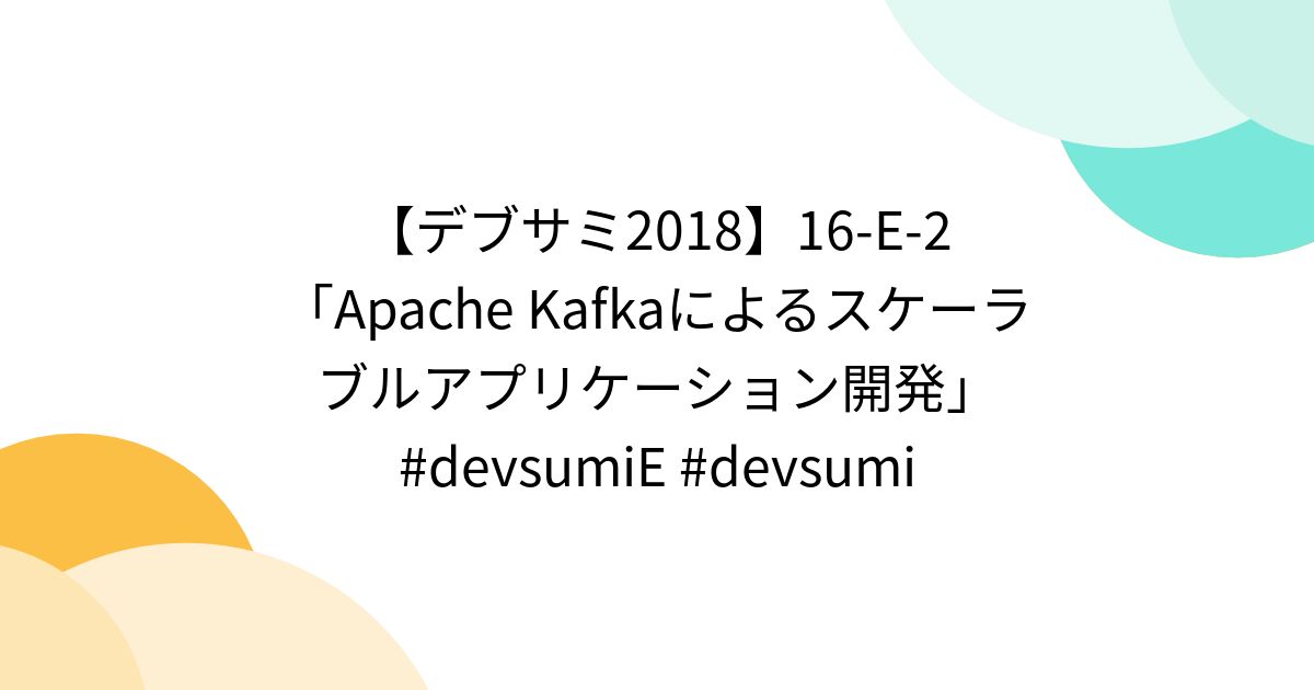 【デブサミ2018】16-E-2「Apache Kafkaによるスケーラブルアプリケーション開発」 #devsumiE #devsumi - Togetter [トゥギャッター]