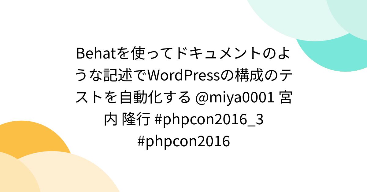 Behatを使ってドキュメントのような記述でWordPressの構成のテストを自動化する @miya0001 宮内 隆行 #phpcon2016_3 #phpcon2016 ...