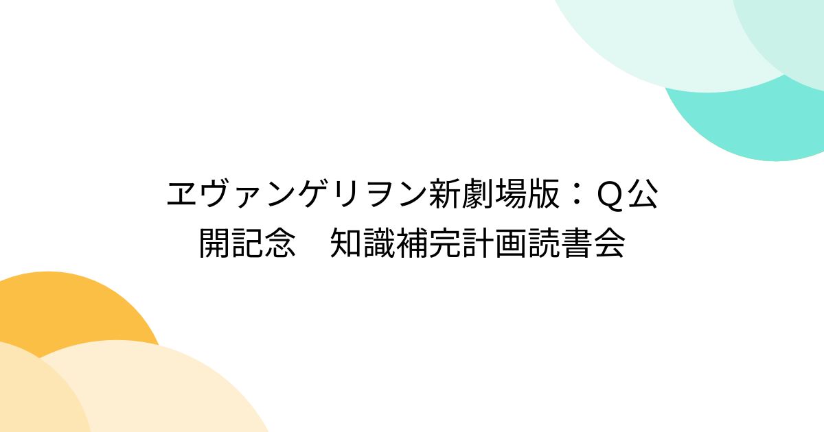 ヱヴァンゲリヲン新劇場版：Q公開記念 知識補完計画読書会 - posfie