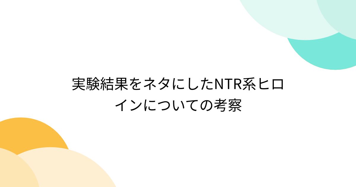 実験結果をネタにしたNTR系ヒロインについての考察 - posfie