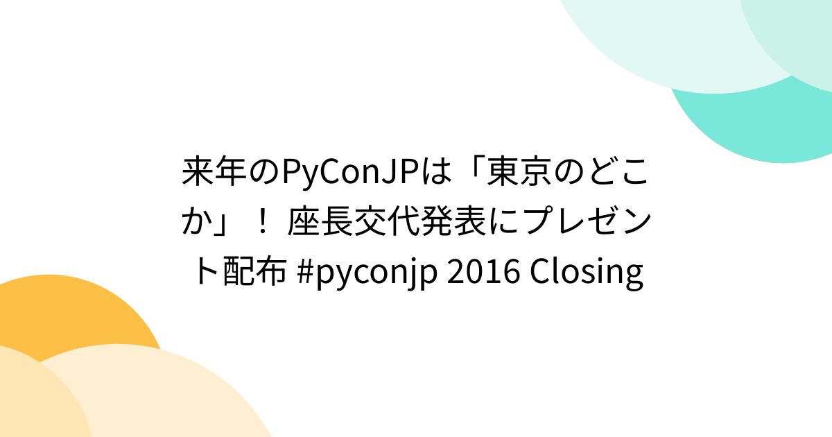 来年のPyConJPは「東京のどこか」！ 座長交代発表にプレゼント配布 #pyconjp 2016 Closing - Togetter [トゥギャッター]