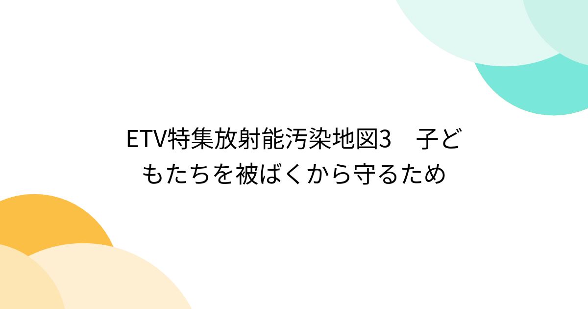 ETV特集放射能汚染地図3 子どもたちを被ばくから守るため - posfie