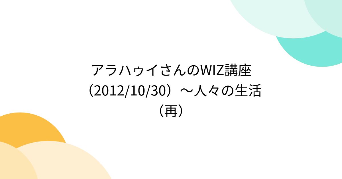 アラハゥイさんのWIZ講座（2012/10/30）～人々の生活（再） - posfie