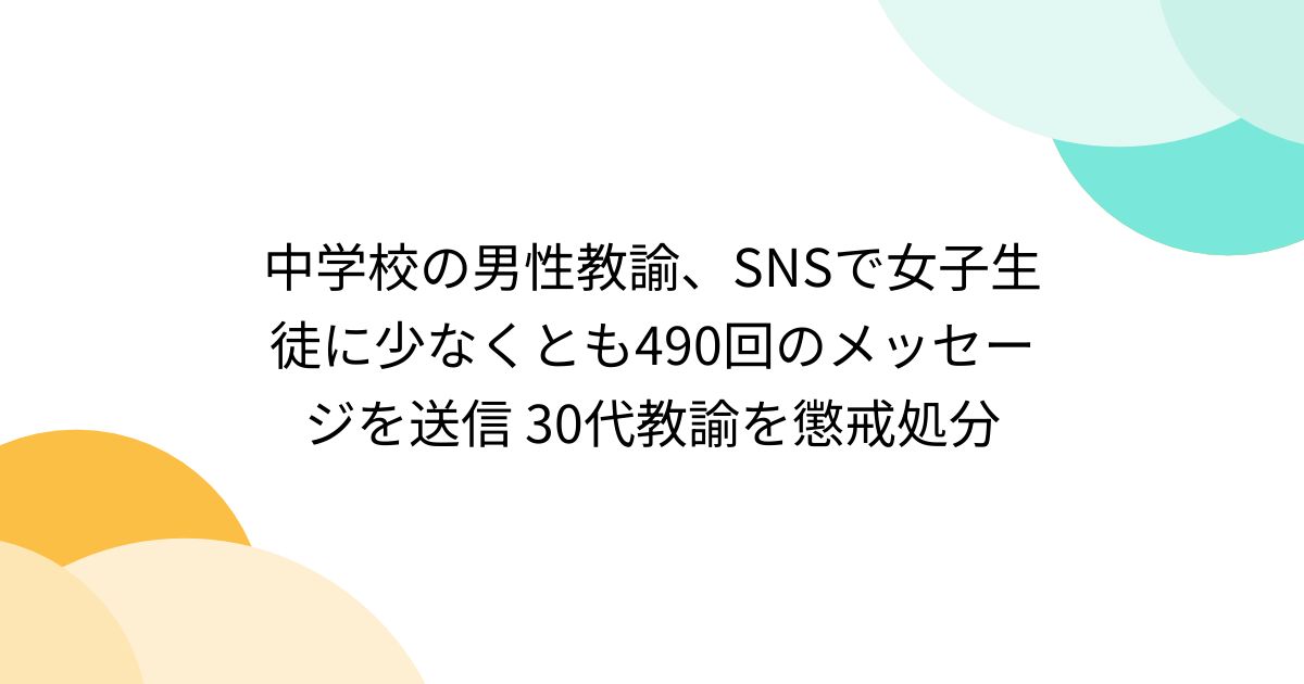中学校の男性教諭、SNSで女子生徒に少なくとも490回のメッセージを送信 30代教諭を懲戒処分 - posfie
