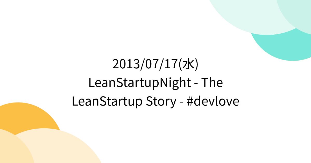 2013/07/17(水) LeanStartupNight - The LeanStartup Story - #devlove - Togetter [トゥギャッター]