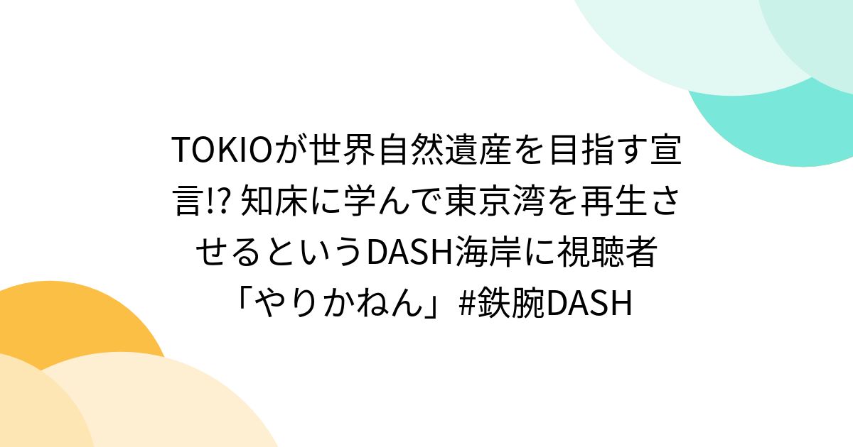TOKIOが世界自然遺産を目指す宣言!? 知床に学んで東京湾を再生させるというDASH海岸に視聴者「やりかねん」#鉄腕DASH - Togetter [トゥギャッター]