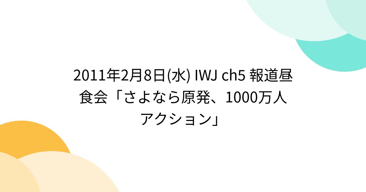 2011年2月8日(水) IWJ ch5 報道昼食会「さよなら原発、1000万人アクション」 - posfie
