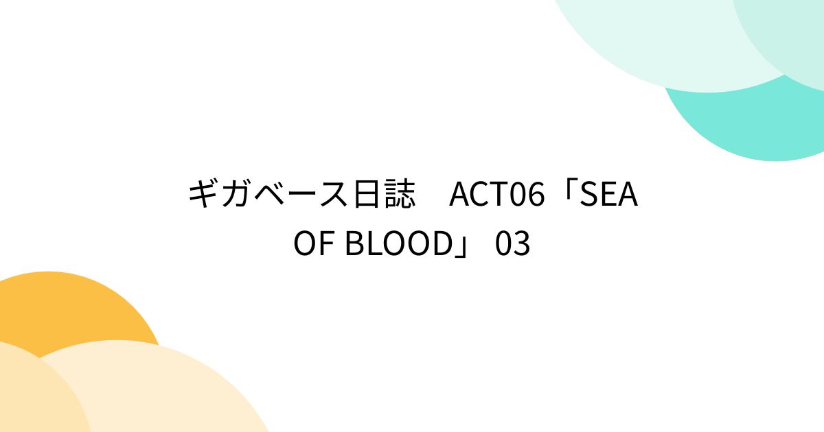 ギガベース日誌 ACT06「SEA OF BLOOD」 03 - posfie