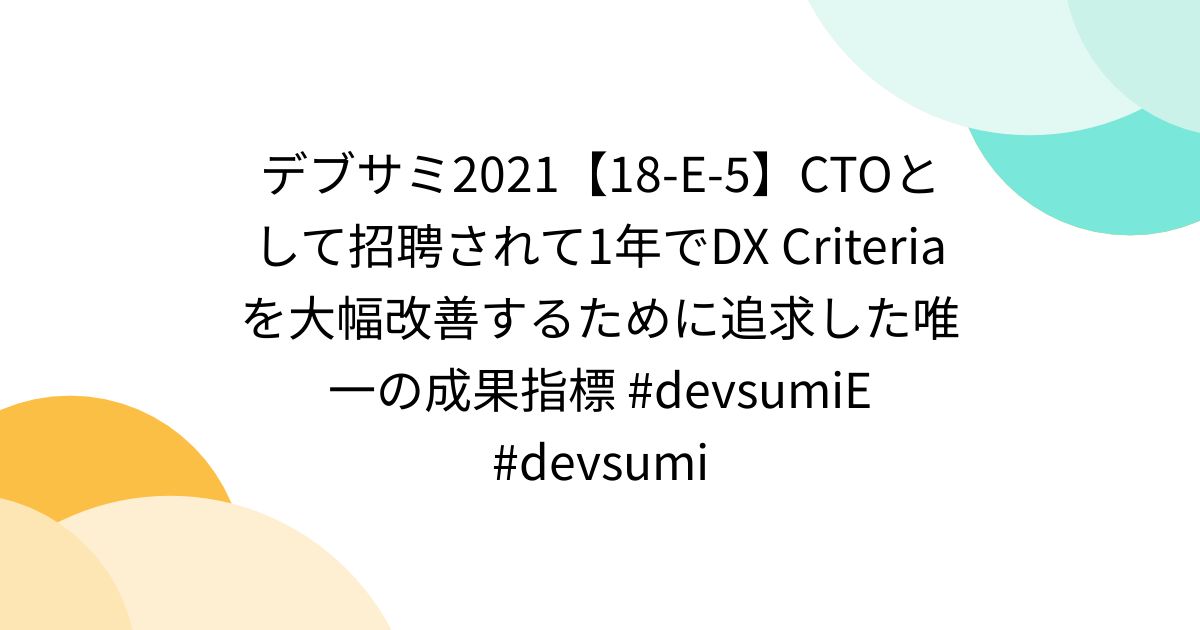 デブサミ2021【18-E-5】CTOとして招聘されて1年でDX Criteriaを大幅改善するために追求した唯一の成果指標 #devsumiE #devsumi - posfie