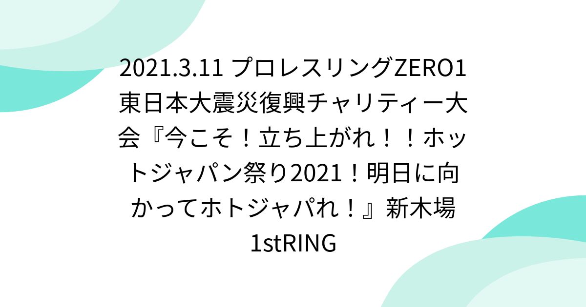 2021.3.11 プロレスリングZERO1 東日本大震災復興チャリティー大会『今こそ！立ち上がれ！！ホットジャパン祭り2021！明日に向かってホトジャパれ！』新木場1stRING - posfie