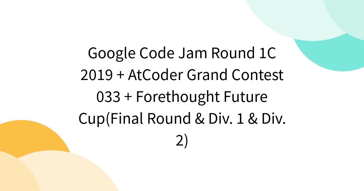Google Code Jam Round 1C 2019 + AtCoder Grand Contest 033 + Forethought ...