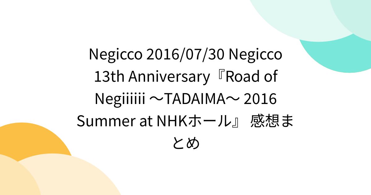Negicco 2016/07/30 Negicco 13th Anniversary『Road of Negiiiiii ～TADAIMA～ 2016 Summer at NHKホール ...