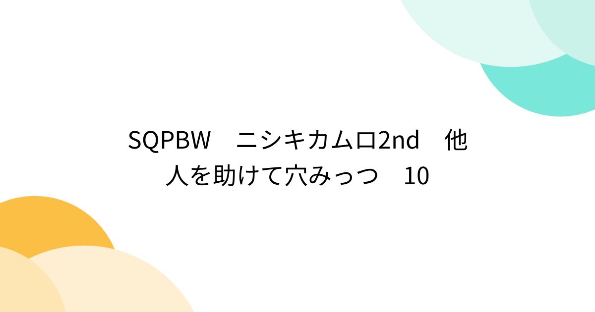 SQPBW ニシキカムロ2nd 他人を助けて穴みっつ 10 - posfie